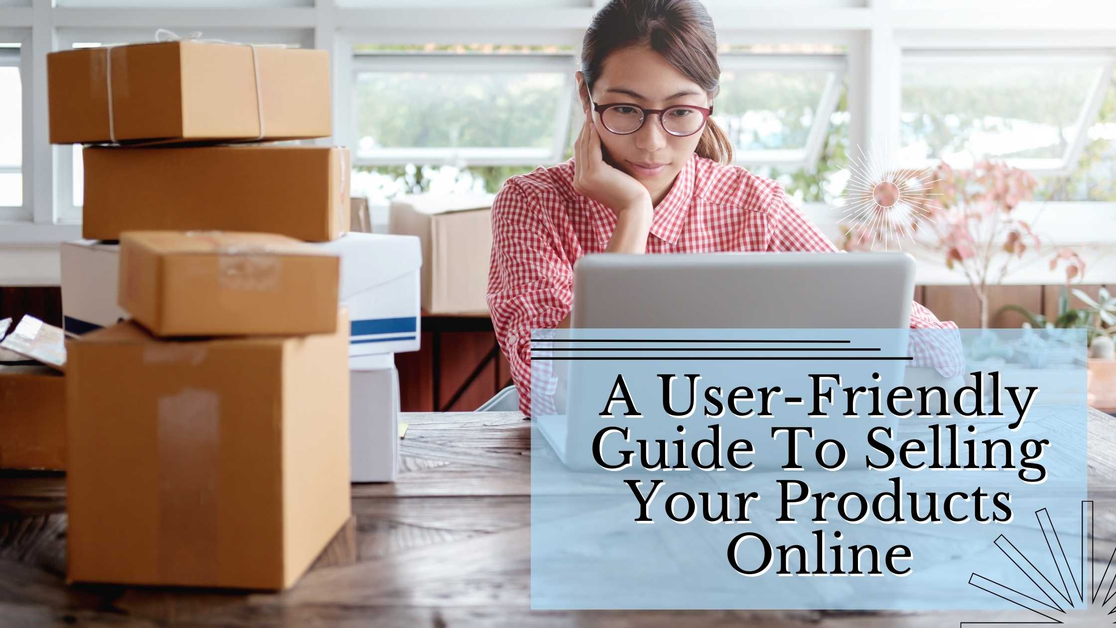 A User-Friendly Guide To Selling Your Products Online - Building Your ...