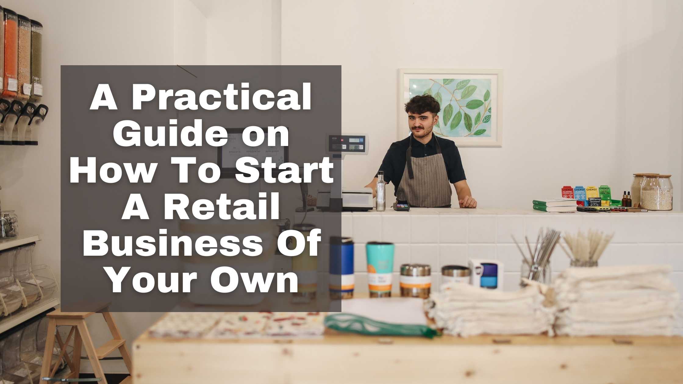 A Practical Guide on How To Start A Retail Business Of Your Own ...