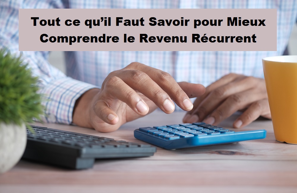 Tout ce qu’il Faut Savoir pour Mieux Comprendre le Revenu Récurrent ...